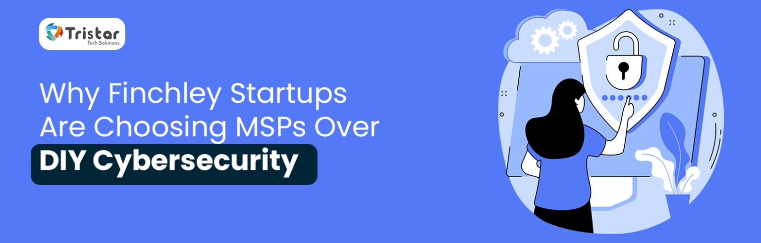 Why Finchley Startups Are Choosing MSPs Over DIY Cybersecurity - Tristar Tech Solutions
